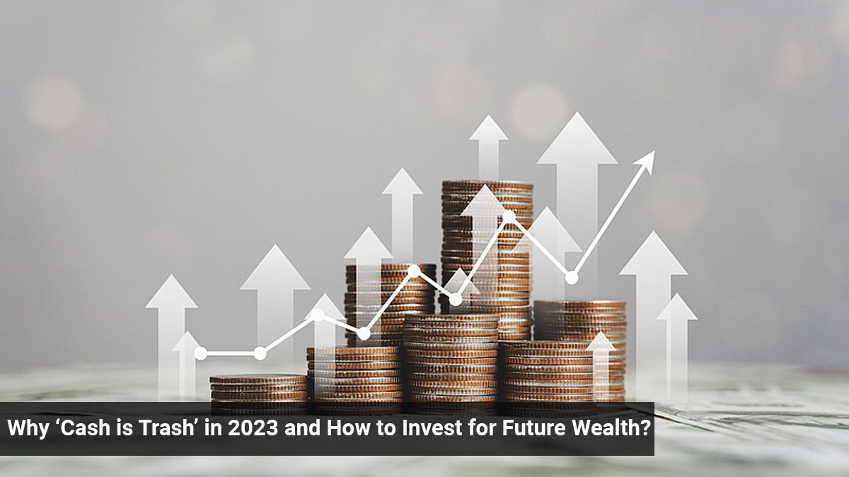 Why ‘Cash is Trash’ in 2023 and How to Invest for Future Wealth?