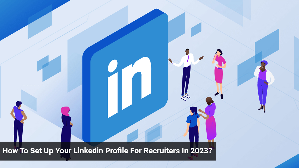 How To Set Up Your Linkedin Profile For Recruiters In 2023?