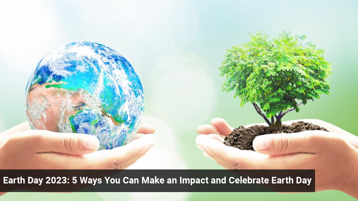 Earth Day 2023: 5 Ways You Can Make an Impact and Celebrate Earth Day